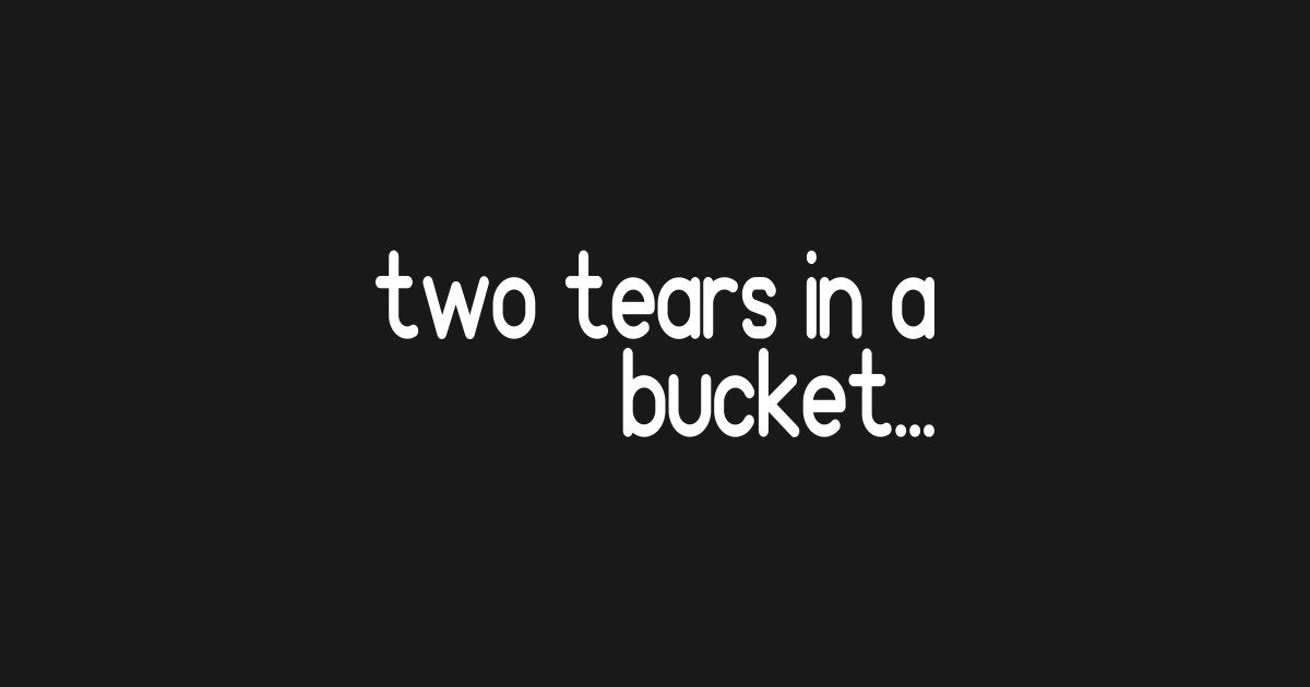 Two tears in a bucket... - Funny - T-Shirt | TeePublic