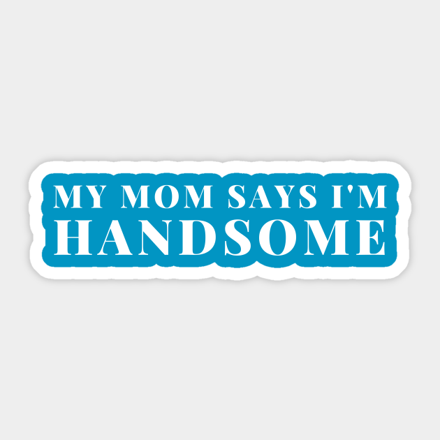 My mom says I'm handsome - Handsome - Sticker | TeePublic