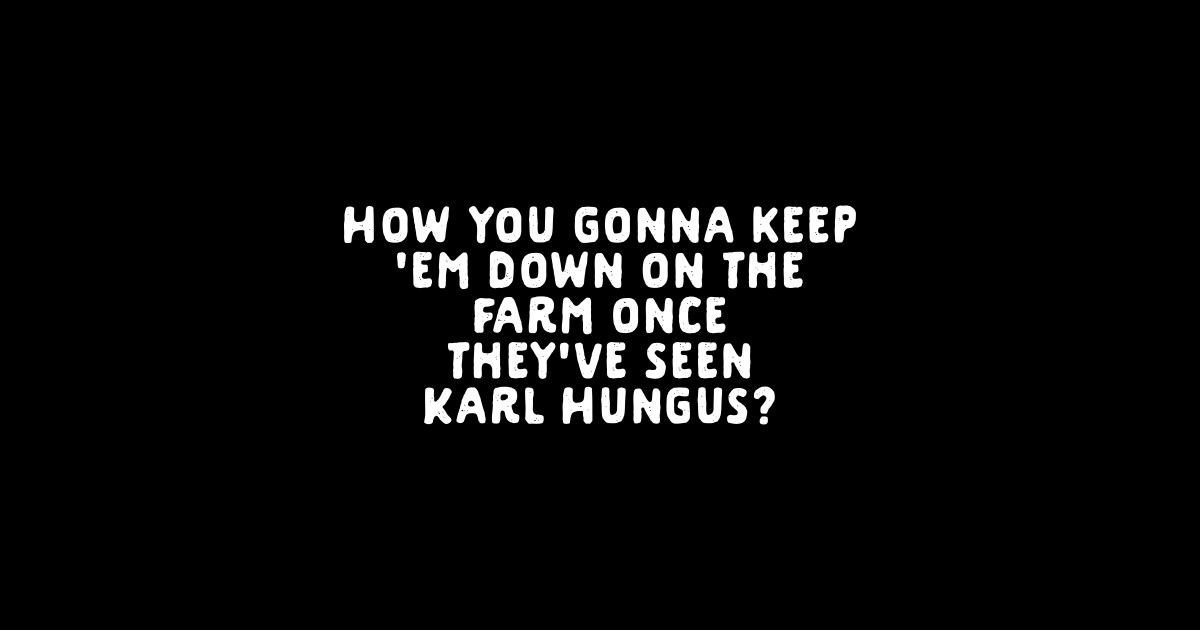 How You Gonna Keep 'Em Down On the Farm Once They've Seen Karl Hungus ...