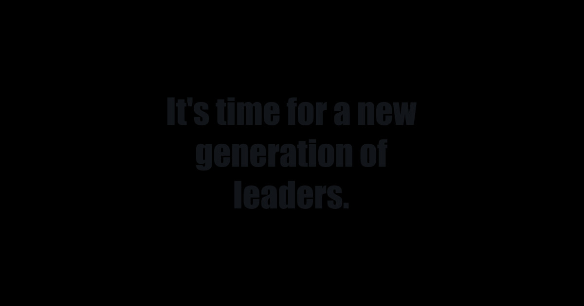 It's time for a new generation of leaders - Its Time For A New ...