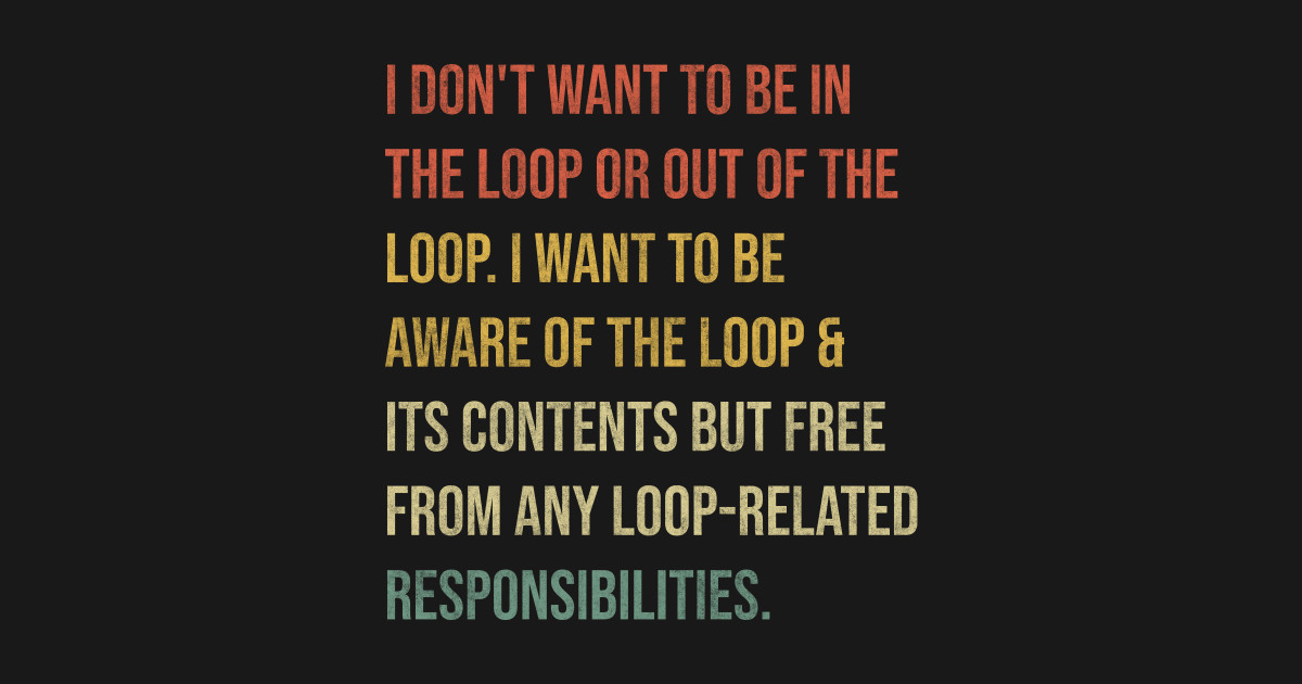 I Don't Want To Be In The Loop Or Out Of The Loop - Sarcastic - T-Shirt ...