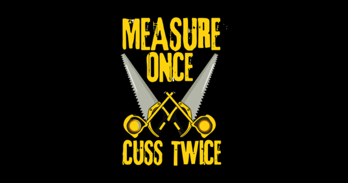 Measure Once Cuss Twice Woodworking Carpenter Woodworker - Measure Once ...