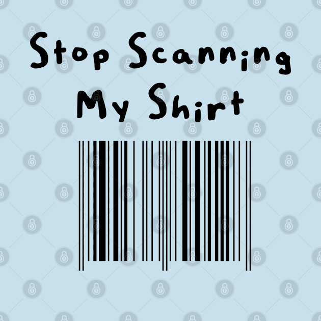 Stop Scanning My Shirt - Scanning - T-Shirt | TeePublic
