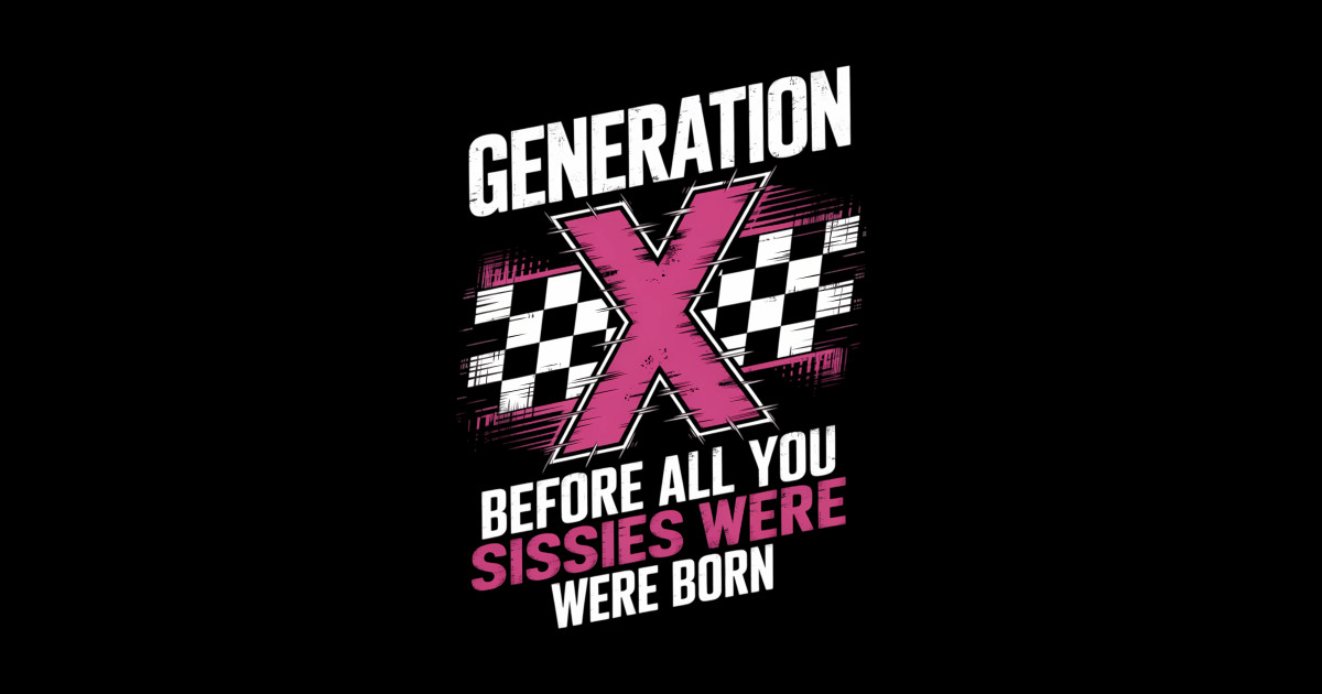 Gen X The Badasss Generation Before All You Sissies - Gen X The Badasss ...