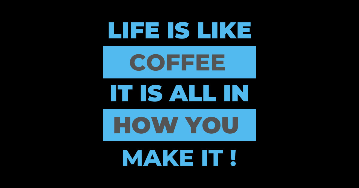 Life Is Like Coffee It Is All In How You Make It! - Coffee Lover Gift ...