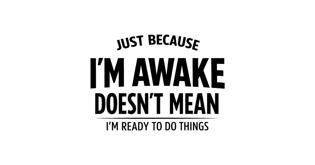 Just Because I'm Awake Funny quotes - Just Because Im Awake Funny ...