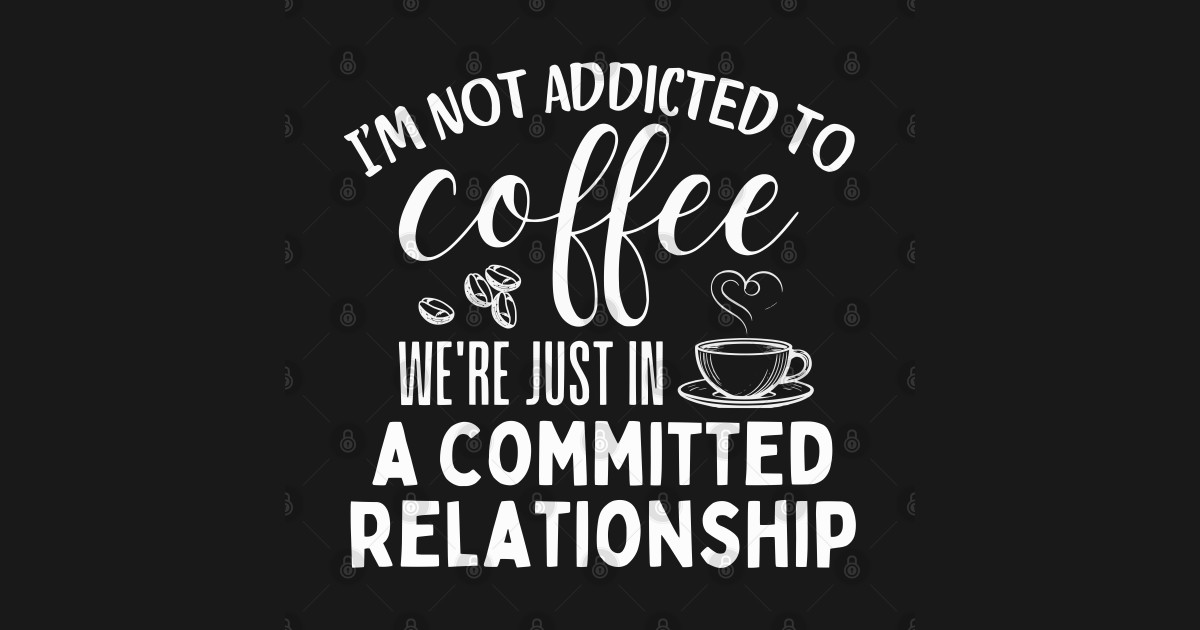 I'm not addicted to coffee. We're just in a committed relationship ...