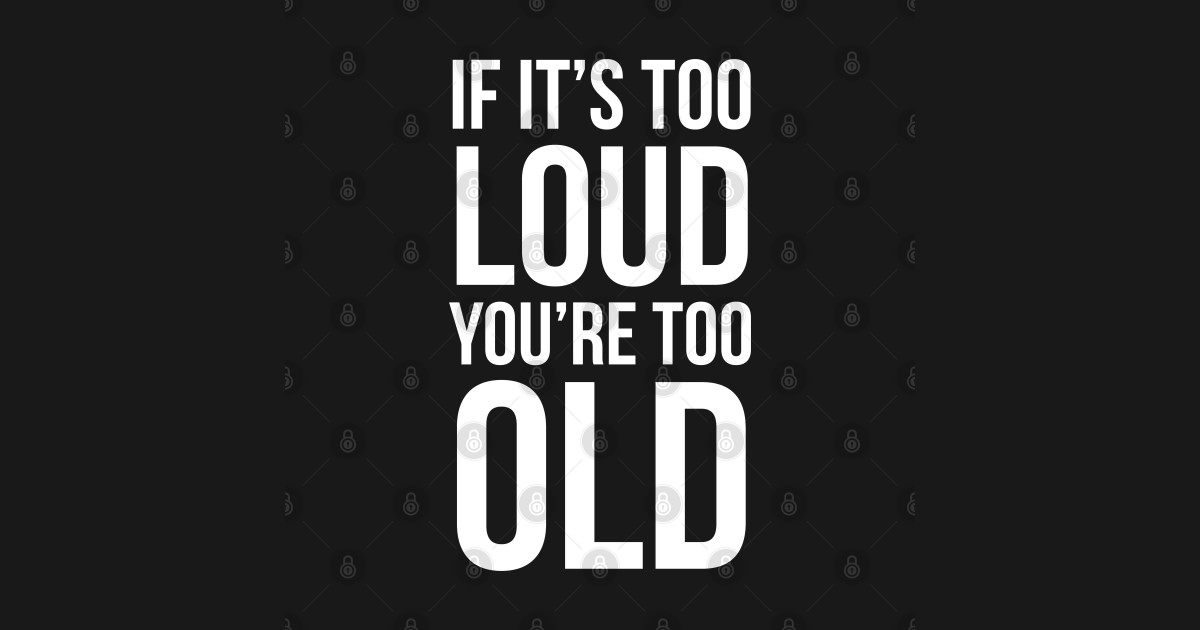 If It's Too Loud You're Too Old - If Its Too Loud Youre Too Old - T ...