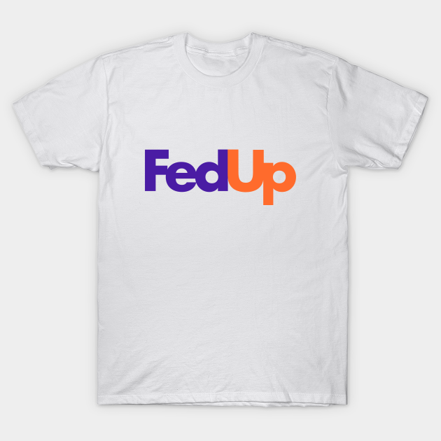 Fed Up - Fed Up - T-Shirt | TeePublic