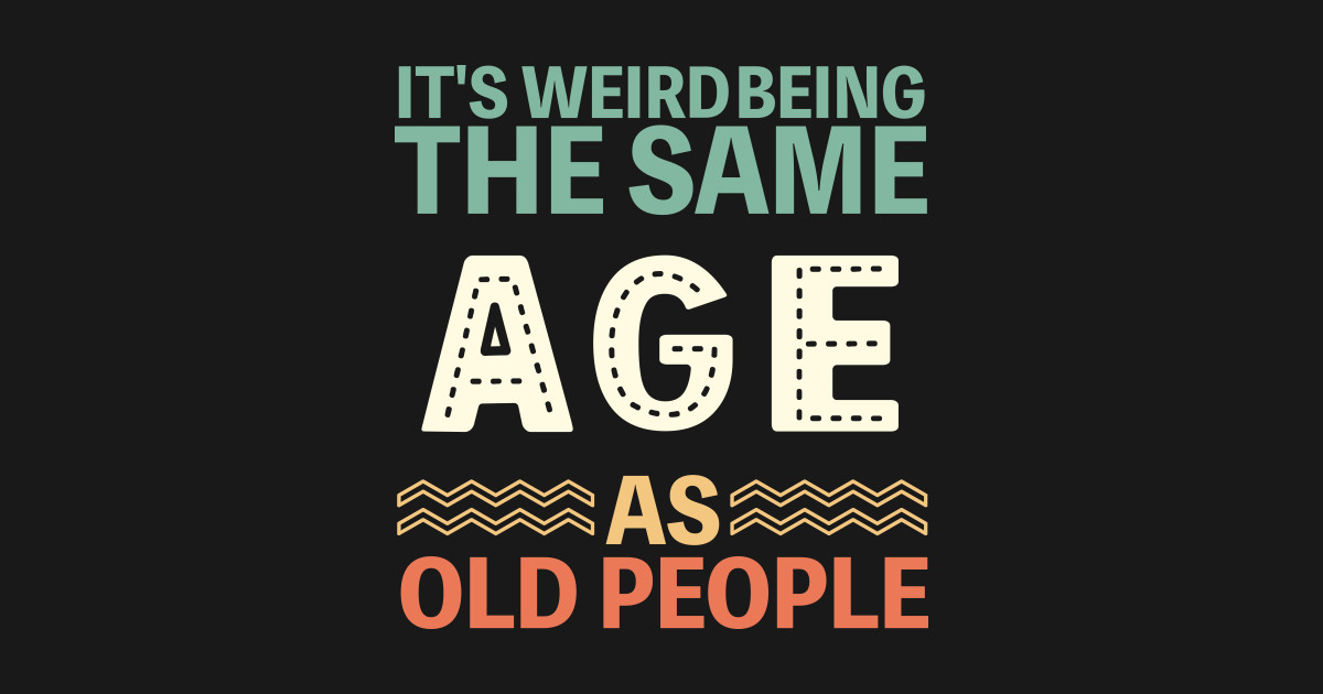 It’s Weird Being The Same Age As Old People | Funny Getting Older Quote ...