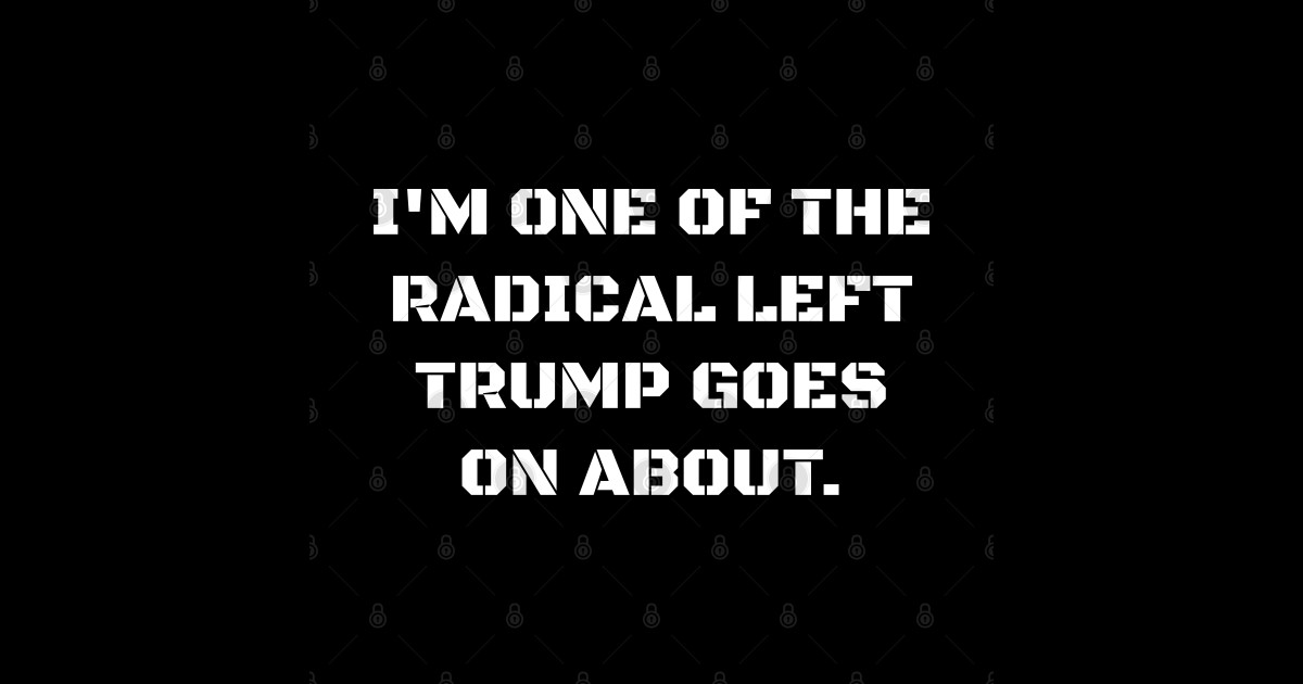 I'm one of the radical left Trump goes on about. - Radical Leftie ...