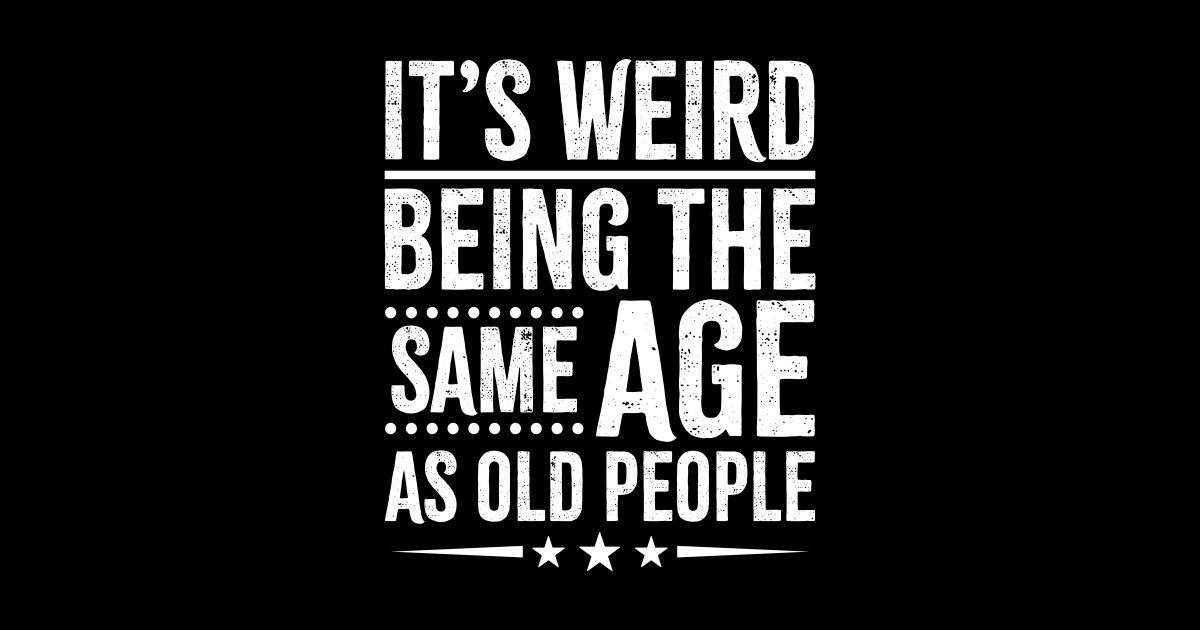 It’s Weird Being The Same Age As Old People | Funny Getting Older Quote ...
