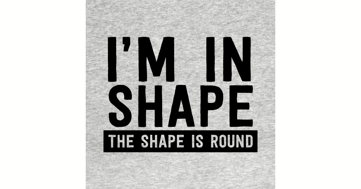 I'm in shape round shape - Out Of Shape - T-Shirt | TeePublic