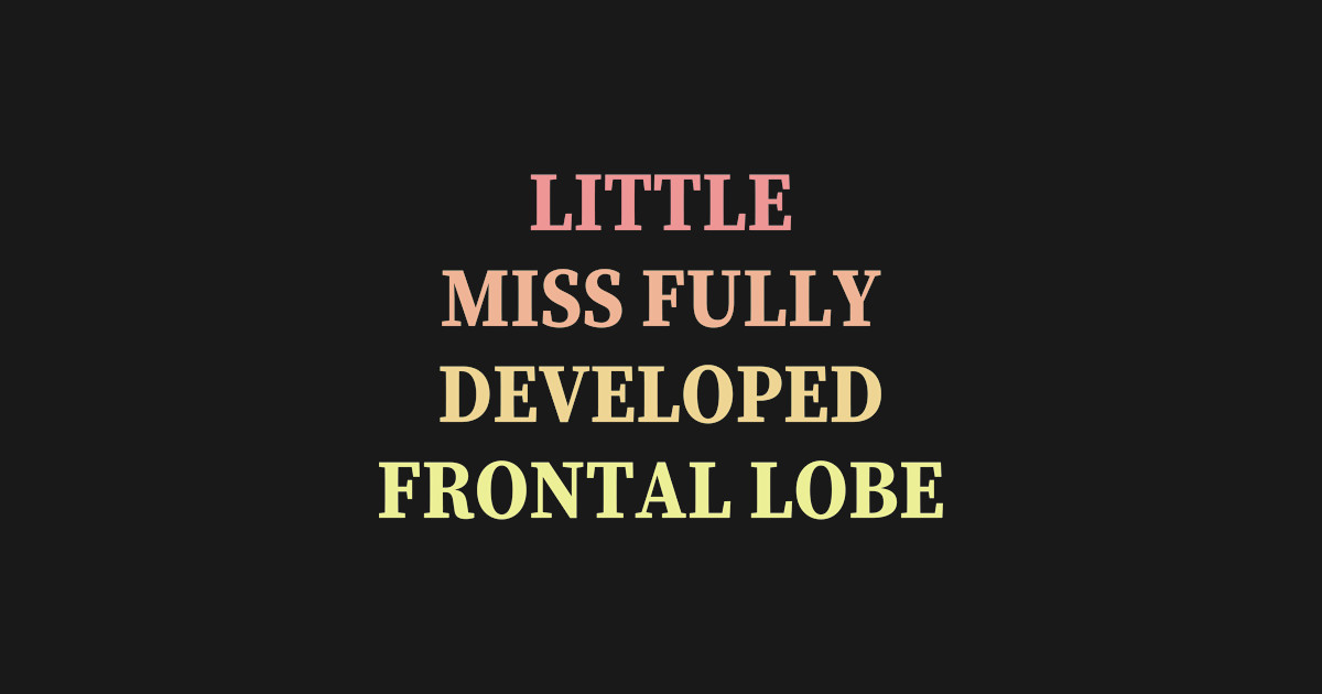 Little Miss Fully Developed Frontal Lobe - Typography Designs - T-Shirt ...