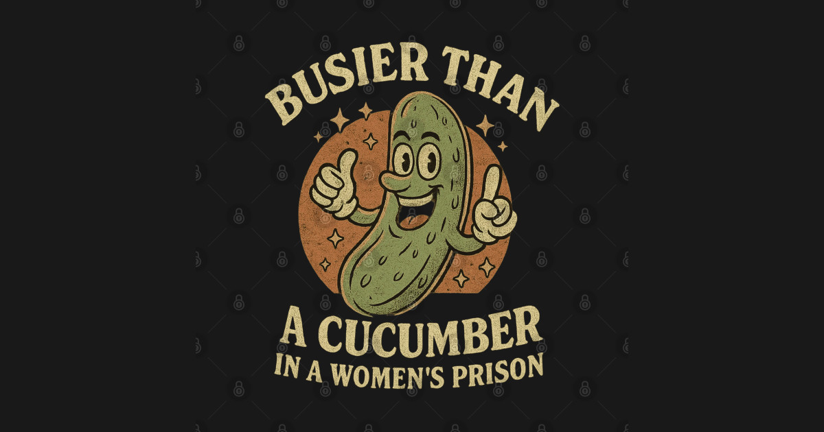 dirty humor Busier Than A Cucumber In A Womens Prison Funny Pickle Meme ...
