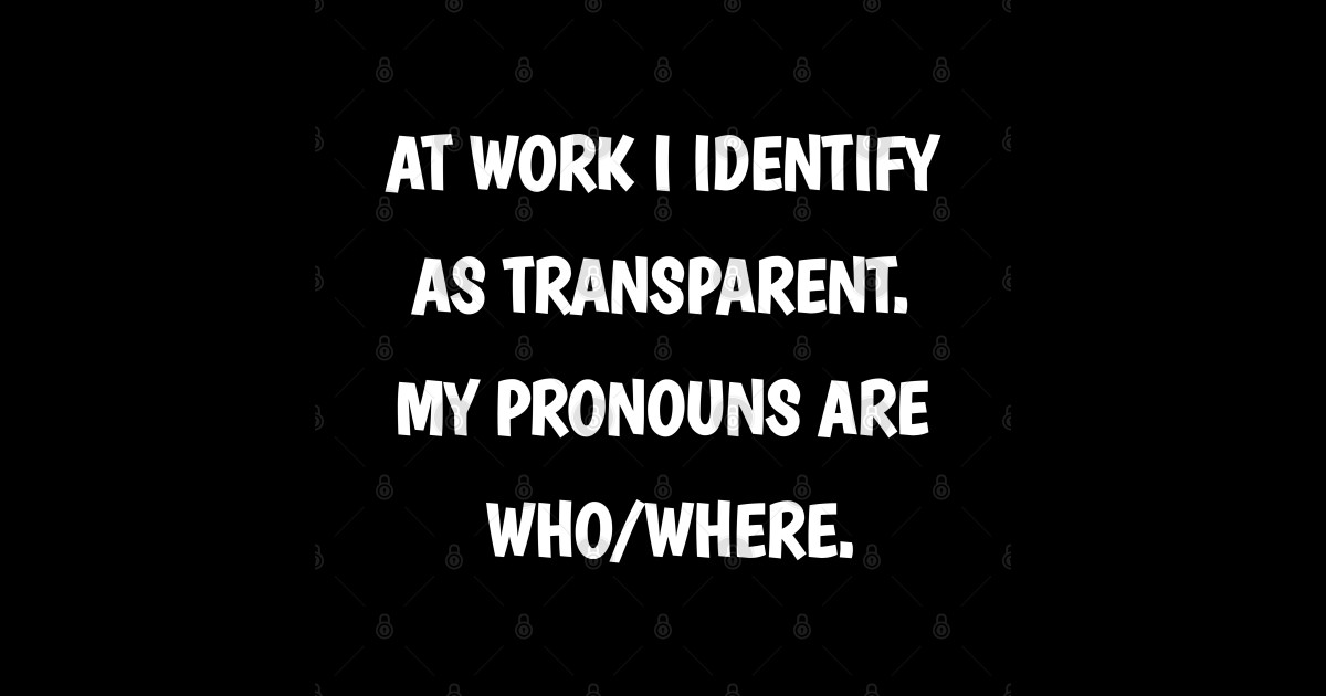 At work I identify as Transparent. My pronouns are Who/Where - I ...