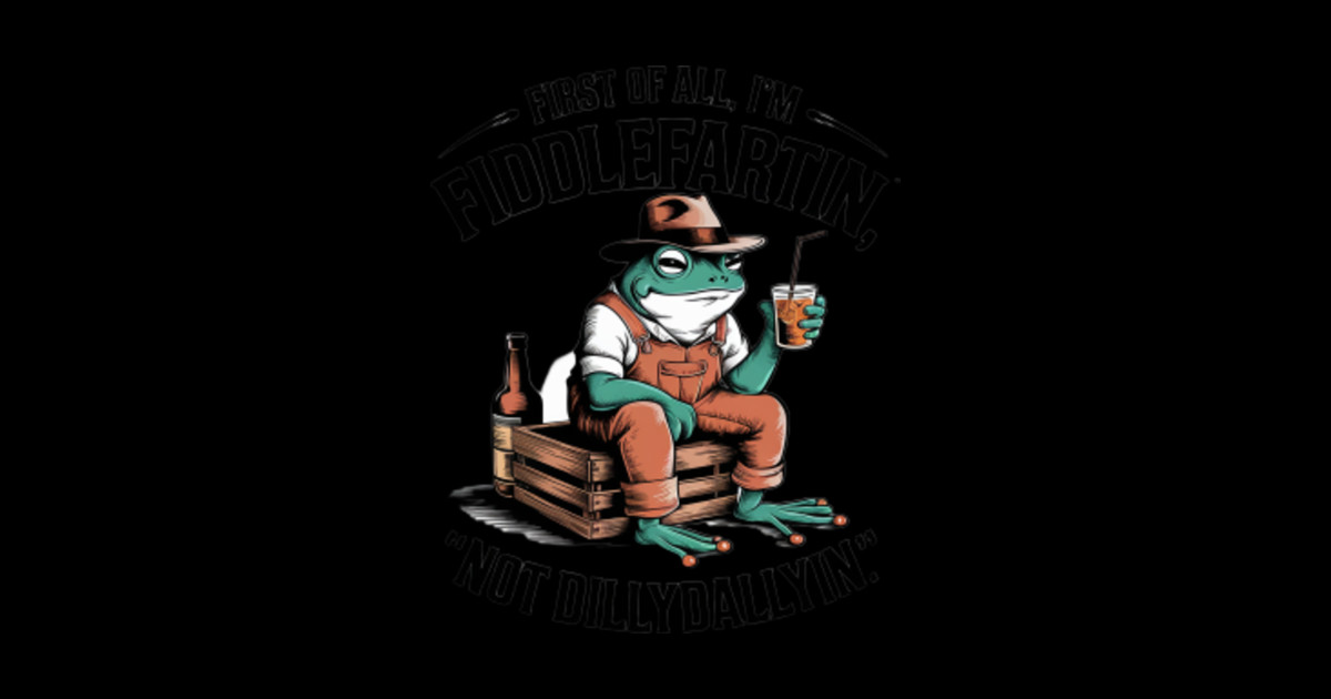First Of All I'm Fiddle Farting' Not Dilly Dallying' - First Of All Im ...