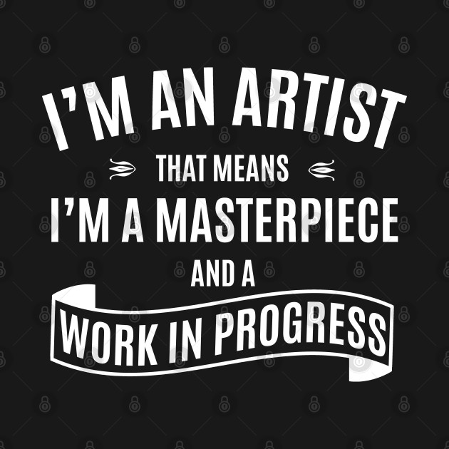 I'm An Artist That Means I'm A Masterpiece And A Work In Progress ...