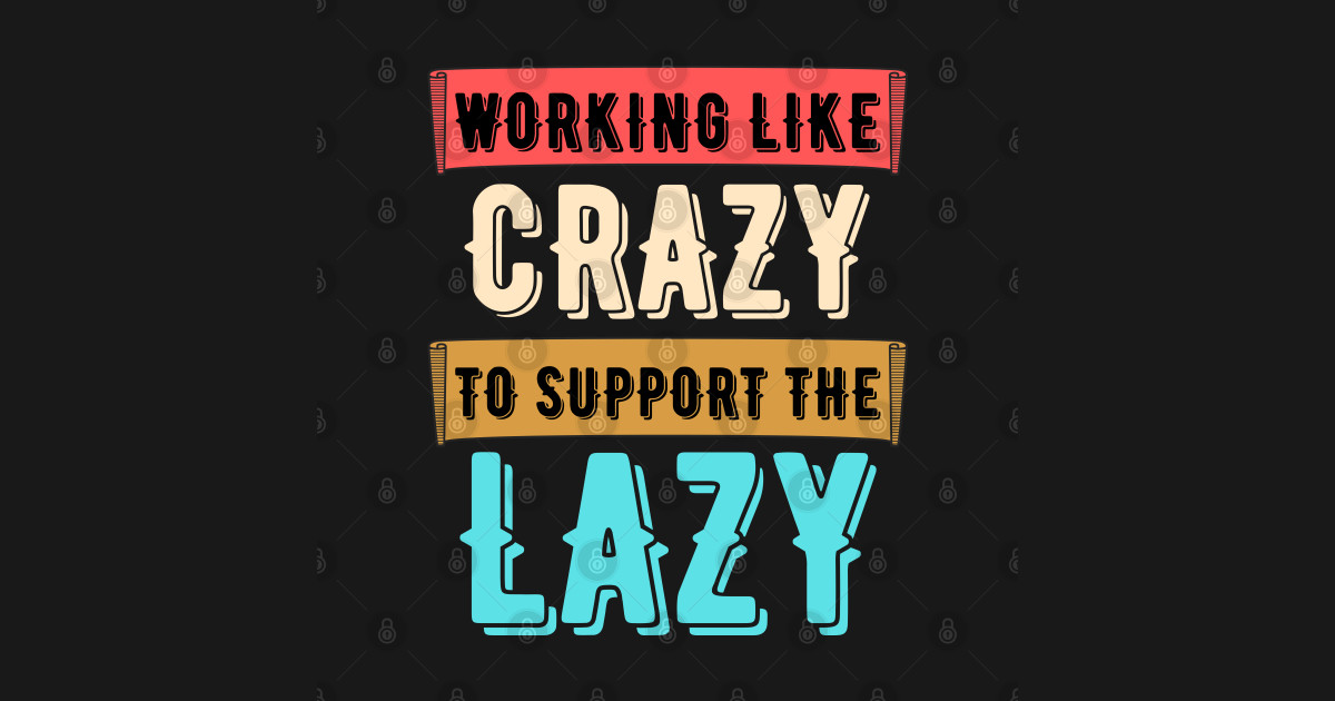 Working Like Crazy To Support The Lazy,Funny Sayings - Working Like ...