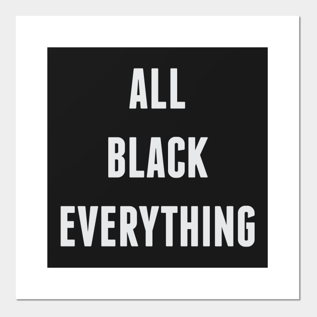 All Black Everything - Black - Posters and Art Prints | TeePublic