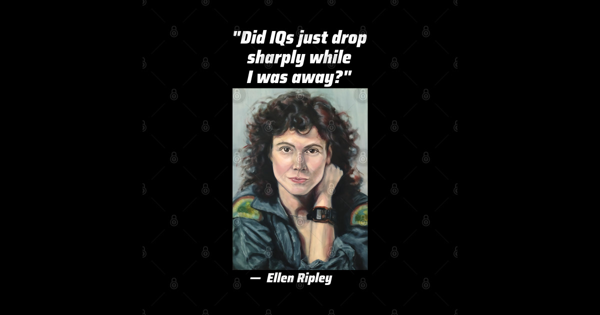 "Did IQ's just drop sharply while I was away?" - Ripley - Ellen Ripley ...