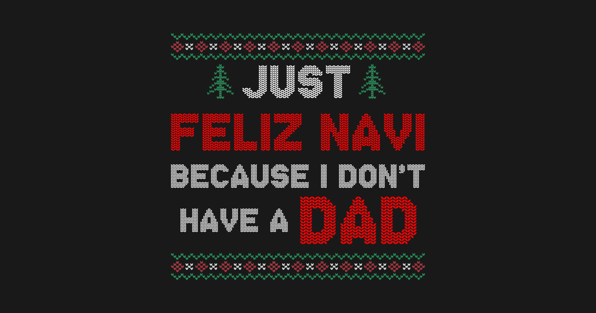 Just Feliz Navi Because I Don’t Have a Dad - Feliz Navi Dad Ugly ...