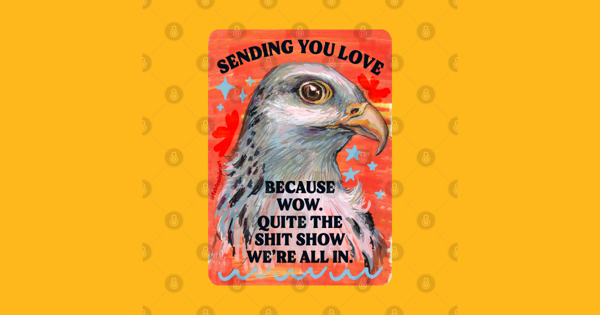 Sending you love because wow quite the shit show we're all in - Shit ...