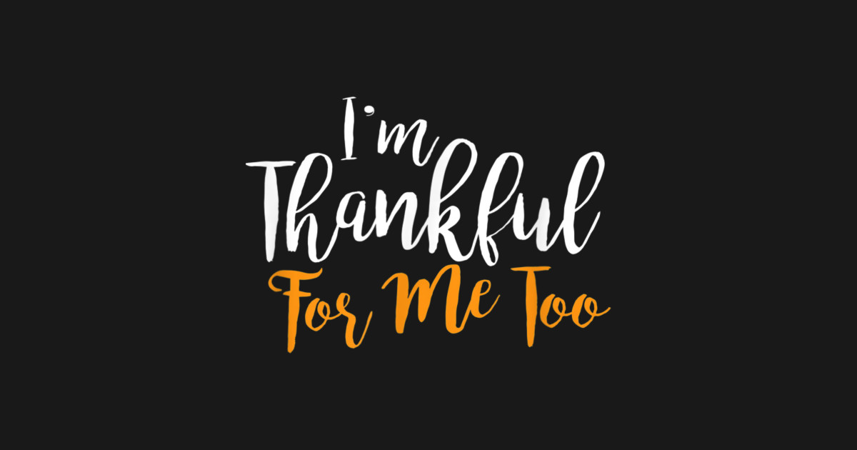 I'm Thankful For Me Too - Thanksgiving - T-Shirt | TeePublic