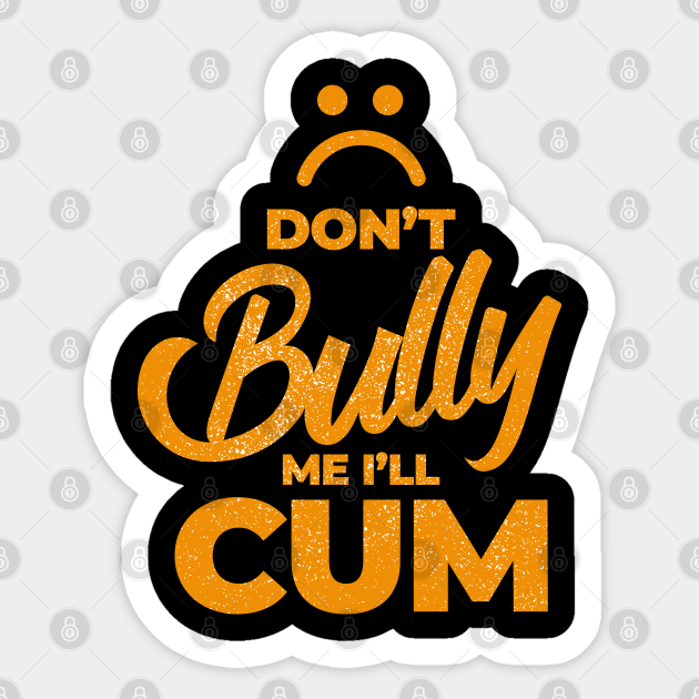 Funny Sarcasm - Dont Bully Me Ill cum - Dont Bully Me Ill Cum - Sticker ...