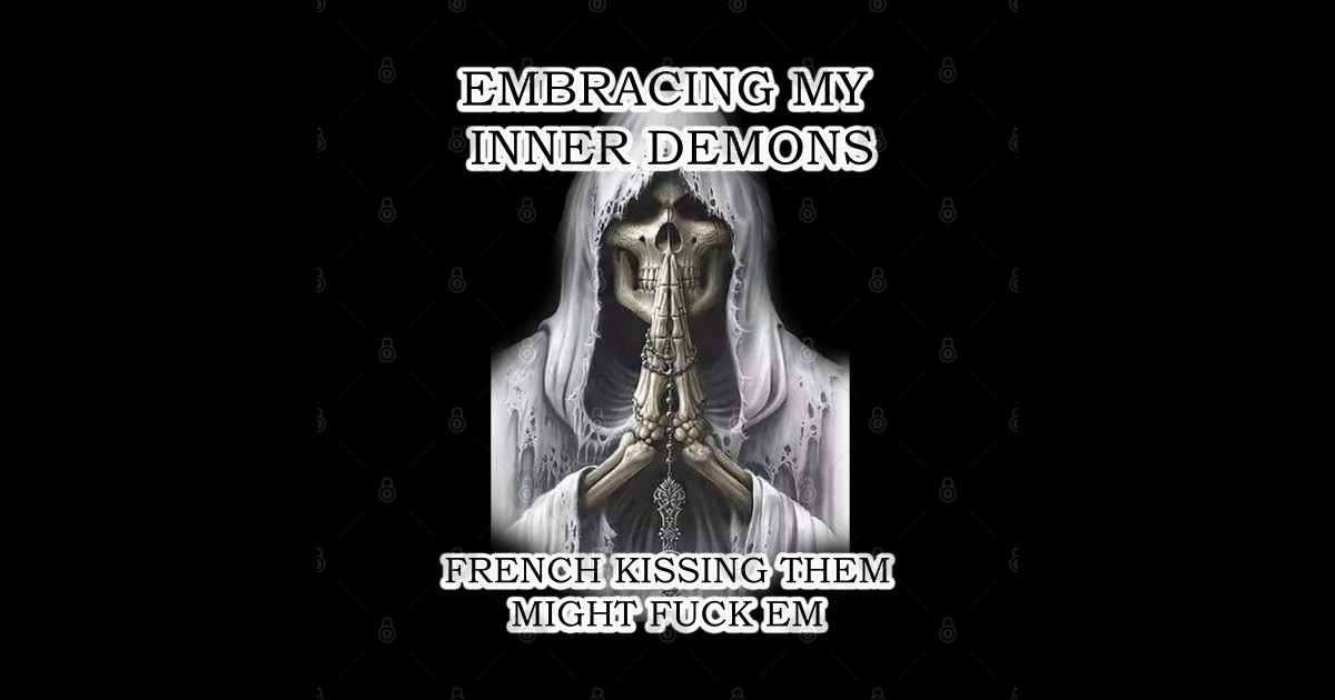 embracing my inner demons, french kissing them, might f*ck em badass ...