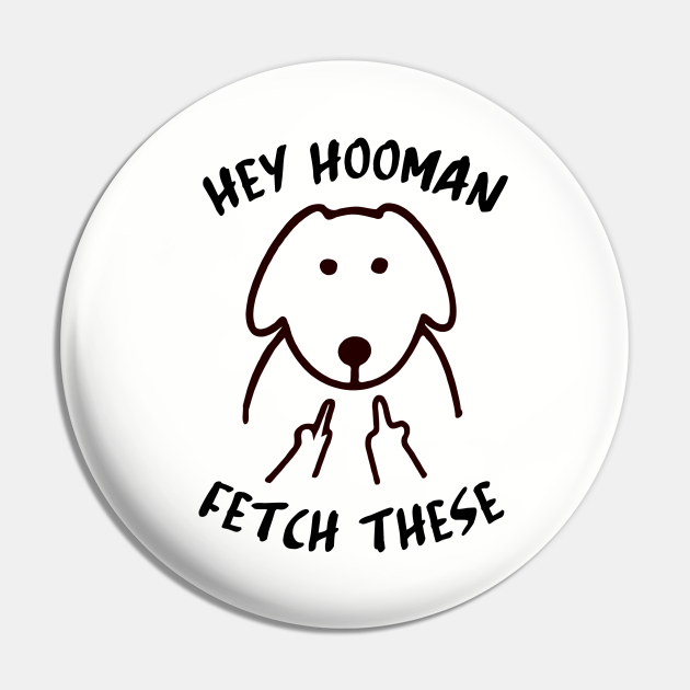Hey Hooman Fetch These - Dog Lover - Pin | TeePublic