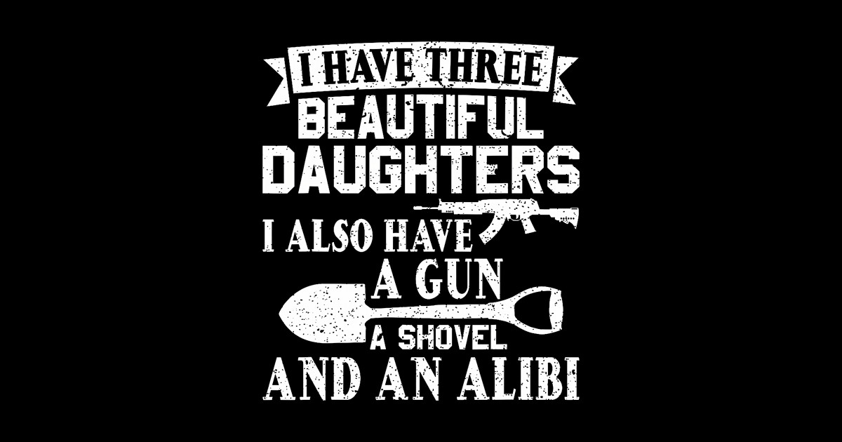 Father Dad Gun Shovel Alibi I Have Three Beautiful Daughters - Father ...