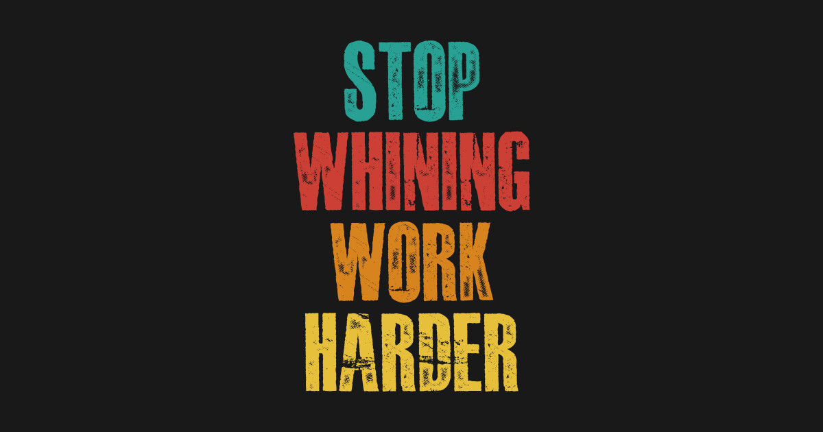 Stop Whining Work Harder Funny hard work T-Shirt - Stop Whining Work ...