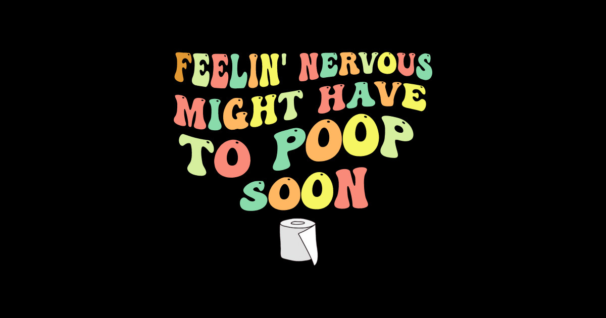 Feelin' Nervous Might Have To Poop Soon - Feelin Nervous Might Have To ...