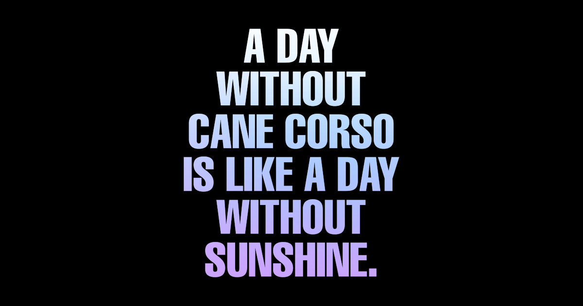 Cane Corso Funny Quotes - A Day Without Cane Corso is Like a Day ...