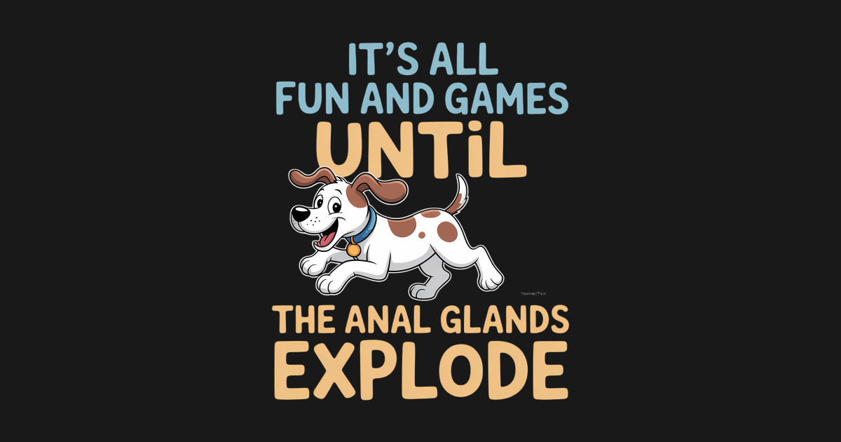 It'S All Fun And Games Until The Anal Glands Explode Dog - Dog Funny ...