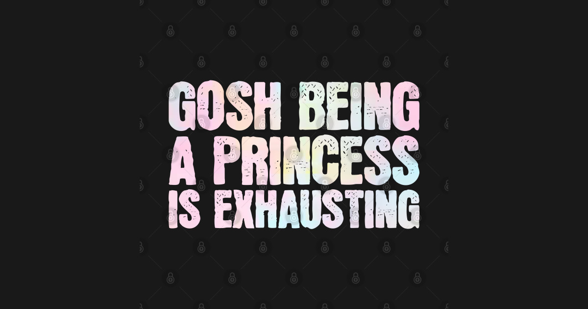 Gosh Being a Princess is Exhausting Funny Girls Saying - Gosh Being A ...