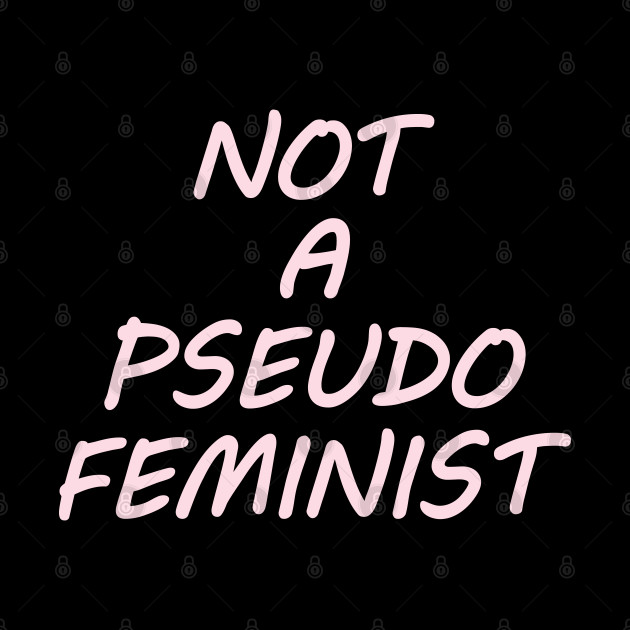 Not A Pseudo Feminist Feminism Quote Feminist Or Pseudo Feminist