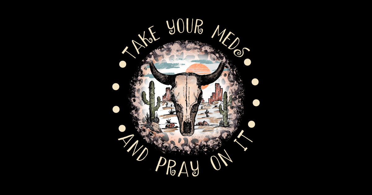 Take Your Meds And Pray On It Bull Skull Desert - God Love You ...