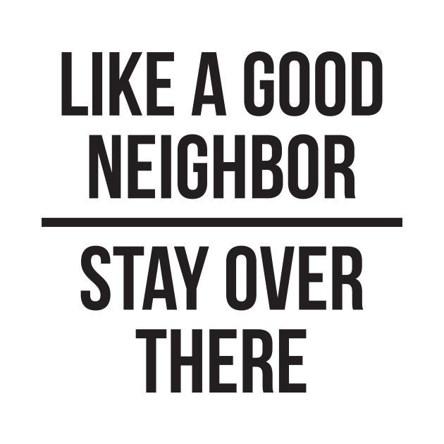 Like a good neighbor, stay over there - Like A Good Neighbor Stay Over ...
