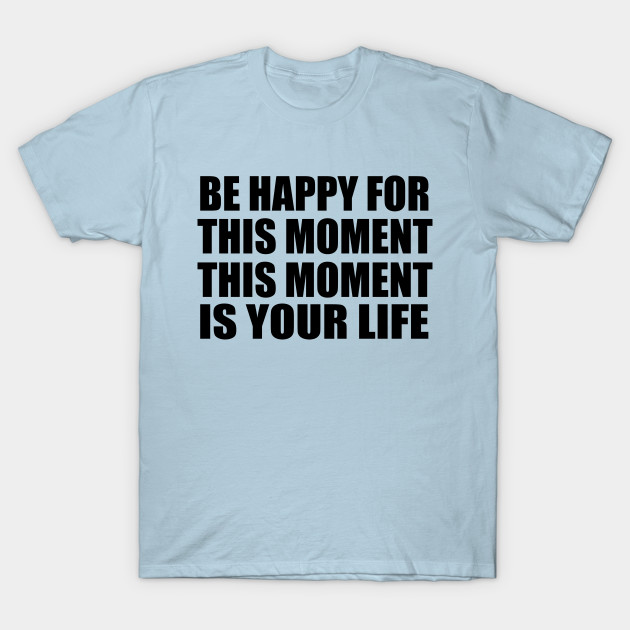 Be happy for this moment. This moment is your life - Moment - T-Shirt ...