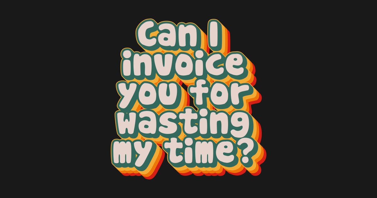 Can I Invoice You For Wasting My Time - I Hate My Job - T-Shirt | TeePublic