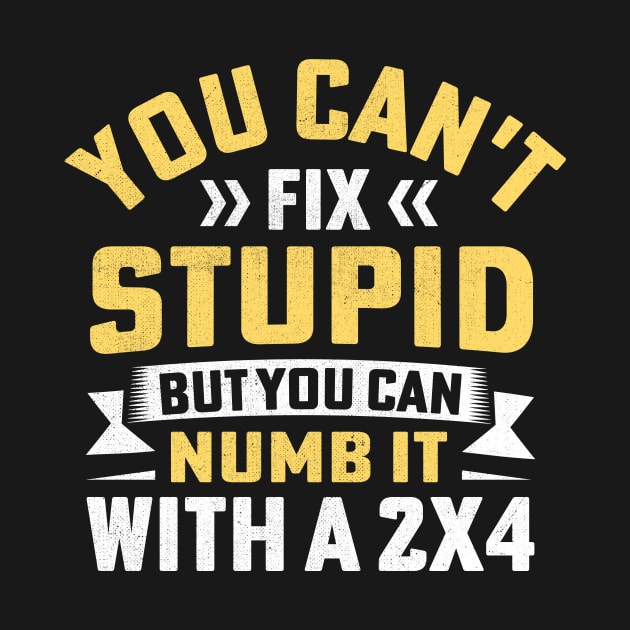 You Can't Fix Stupid But You Can Numb It With A 2x4 - You Cant Fix Stupid But You Can Numb I - T ...