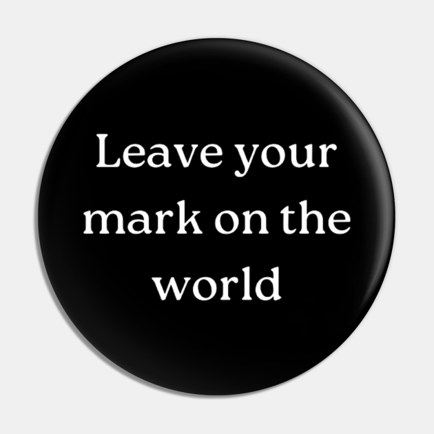 "Leave your mark on the world" - Sayings - Pin | TeePublic