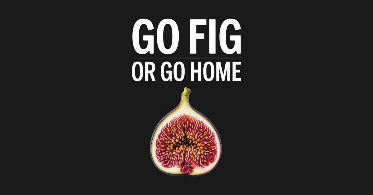Go Fig Or Go Home - Go Fig Or Go Home - T-Shirt | TeePublic