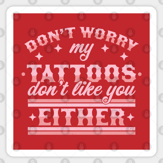 Don't Worry My Tattoos Don't Like You Either - Tattoo Lover - My ...