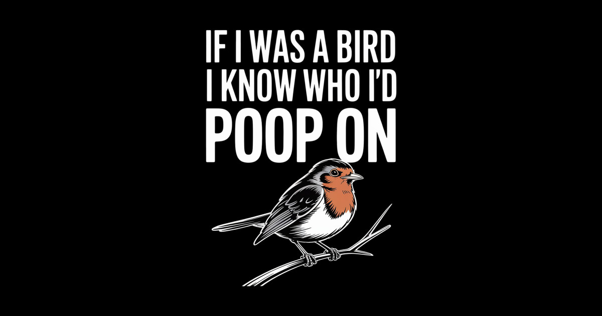If I Was A Bird I Know Who I'd Poop On - If I Was A Bird I Know Who Id ...