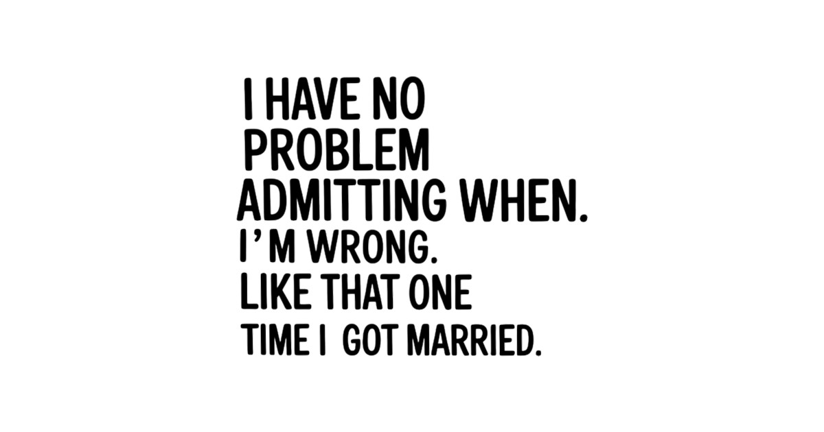 I Have No Problem Admitting When I_m Wrong Like That Funny - I Have No ...