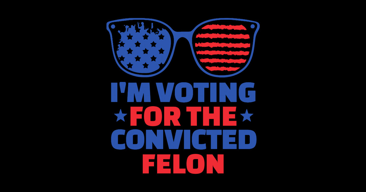 I’m Voting For The Convicted Felon - Im Voting For The Convicted Felon ...