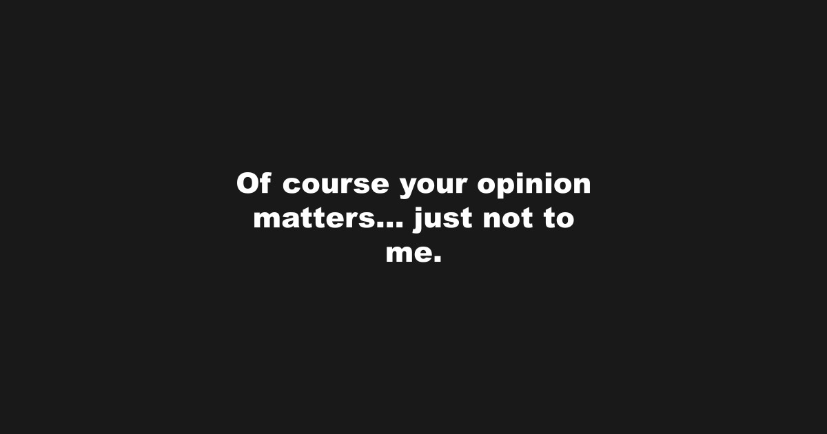 Of Course Your Opinion Matters Just Not To Me - Funny Sarcasm - T-Shirt ...